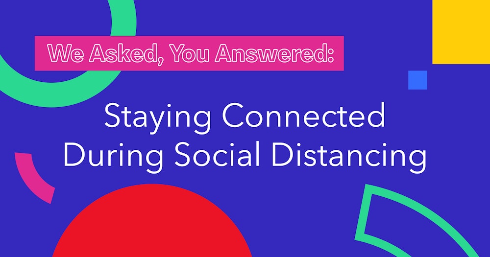 We Asked, You Answered: Staying Connected Through Social Distancing