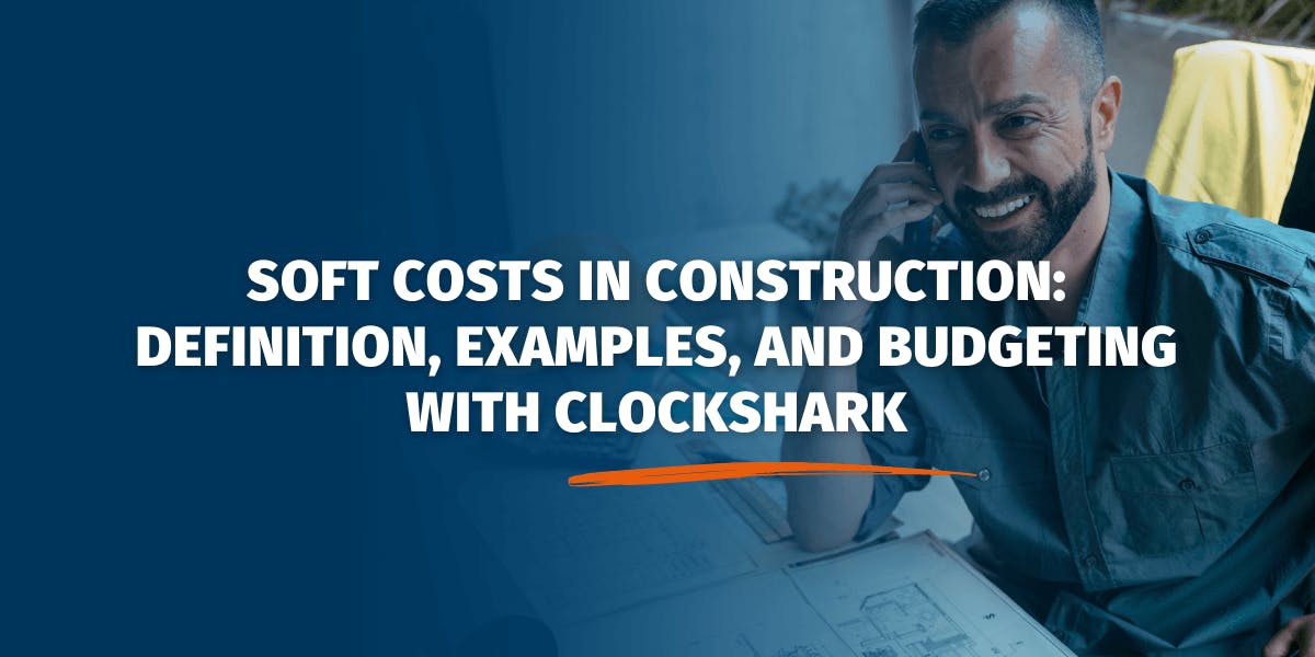 Soft Costs in Construction: How To Master Them with ClockShark