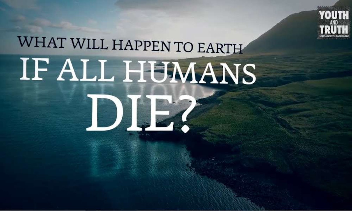 What Will Happen to Earth if all Humans Die? – Sadhguru