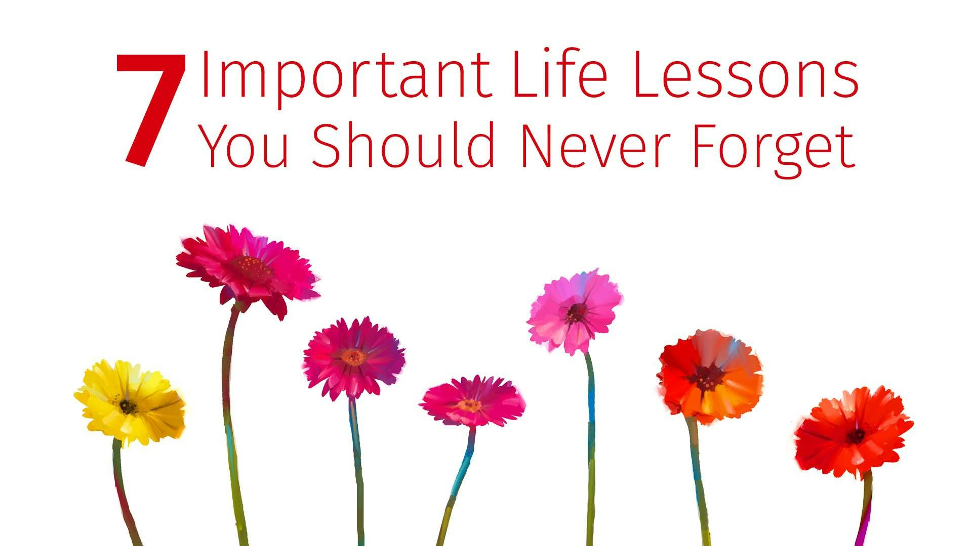 7 Most Important Life Lessons To Never Forget 7 Most Important Life Lessons To Never Forget
